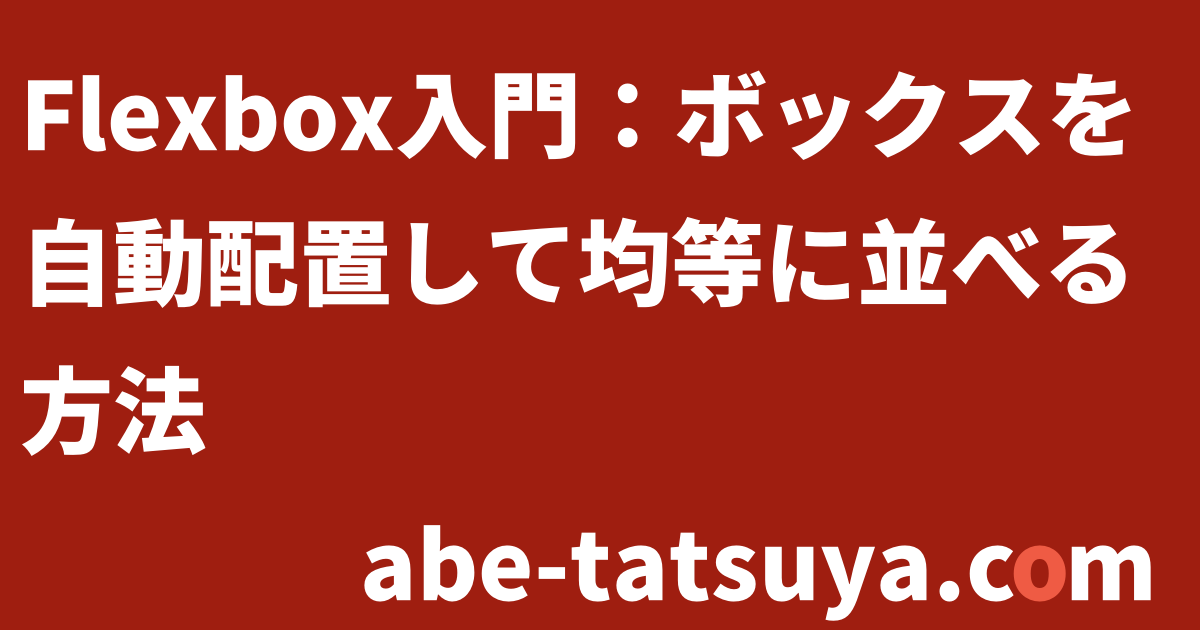 Flexbox入門：ボックスを自動配置して均等に並べる方法 - abe-tatsuya.com