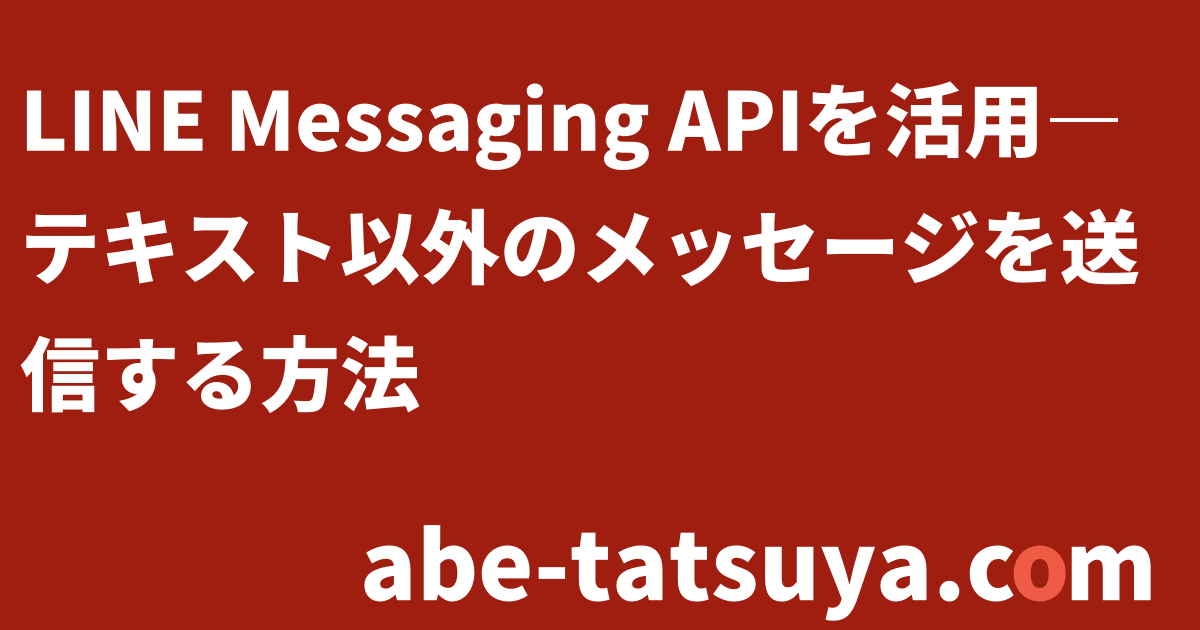 LINE Messaging APIを活用―テキスト以外のメッセージを送信する方法 - abe-tatsuya.com