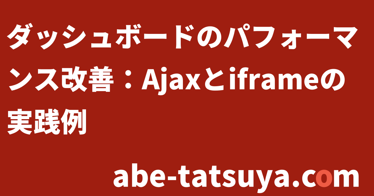 ダッシュボードのパフォーマンス改善：Ajaxとiframeの実践例 - abe-tatsuya.com