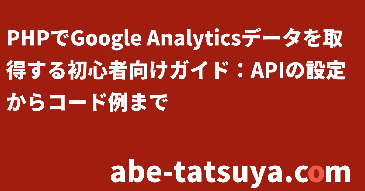 PHPでGoogle Analyticsデータを取得する初心者向けガイド：APIの設定からコード例まで - abe-tatsuya.com