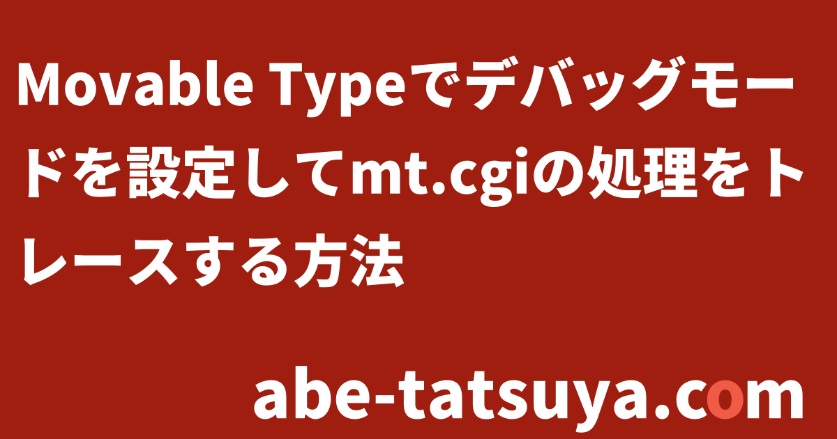 Movable Typeでデバッグモードを設定してmt.cgiの処理をトレースする方法 - abe-tatsuya.com