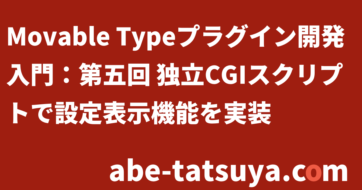 Movable Typeプラグイン開発入門：第五回 独立CGIスクリプトで設定表示機能を実装 - abe-tatsuya.com