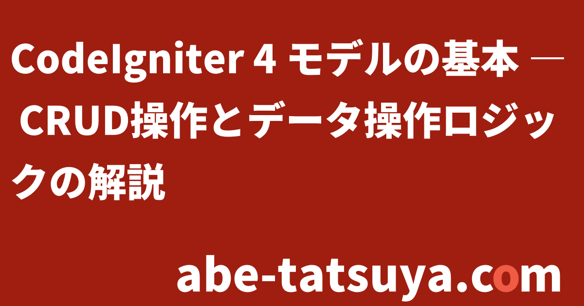CodeIgniter 4 モデルの基本 ― CRUD操作とデータ操作ロジックの解説 - abe-tatsuya.com