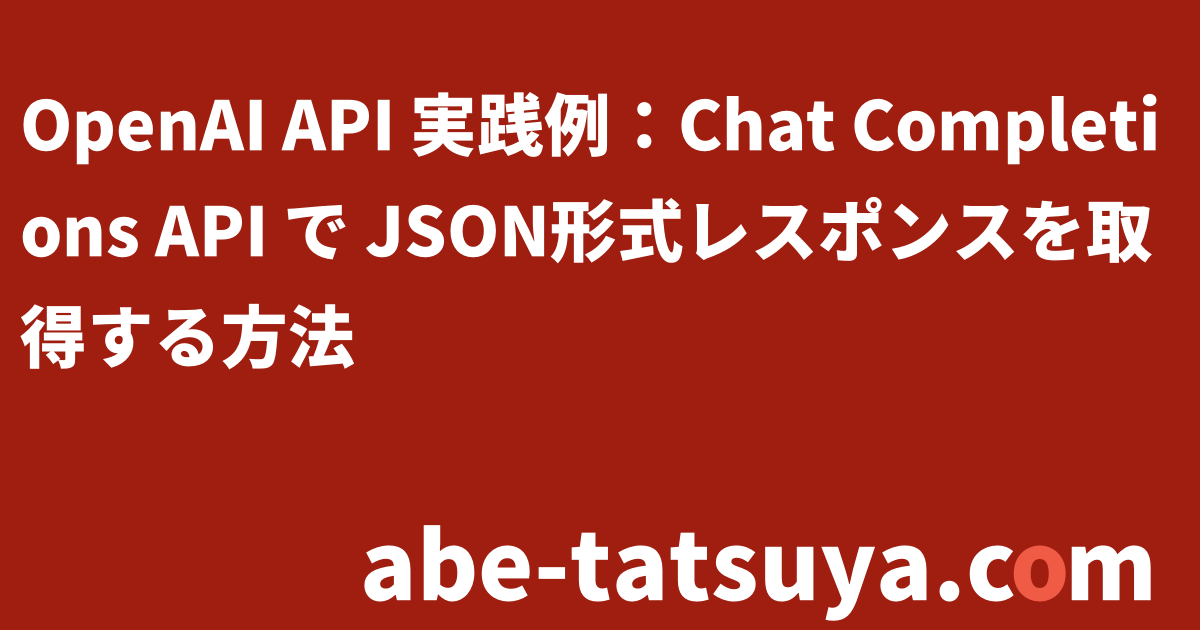 OpenAI API 実践例：Chat Completions API で JSON形式レスポンスを取得する方法 - abe-tatsuya.com