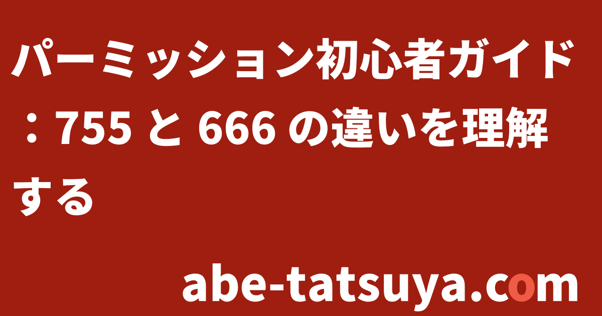 パーミッション初心者ガイド：755 と 666 の違いを理解する - abe-tatsuya.com