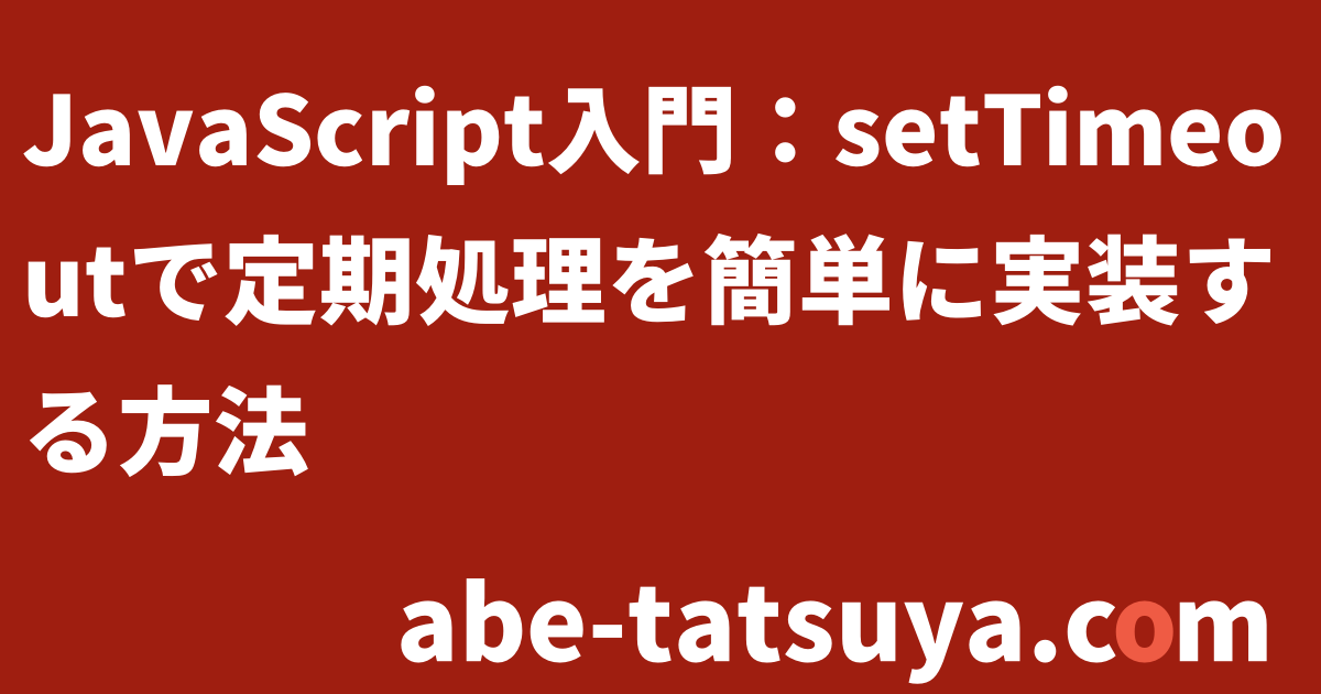 JavaScript入門：setTimeoutで定期処理を簡単に実装する方法 - abe-tatsuya.com